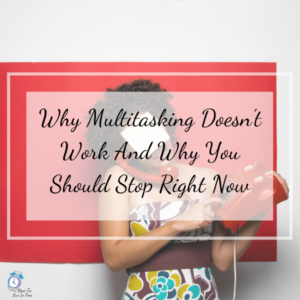 Why Multitasking Doesn’t Work and Why You Should Stop Right Now